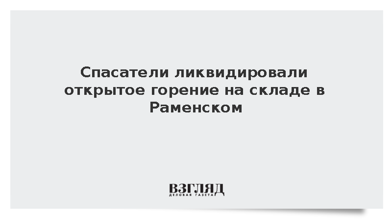 ВЗГЛЯД / Спасатели ликвидировали открытое горение на складе в Раменском ...