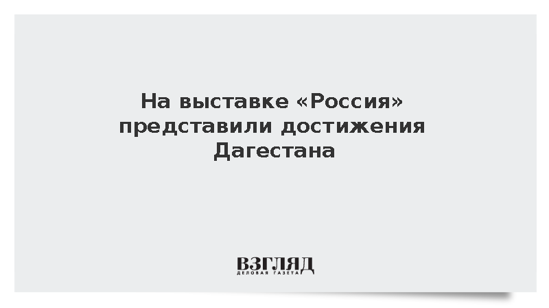 ВЗГЛЯД / На выставке «Россия» представили достижения Дагестана ...