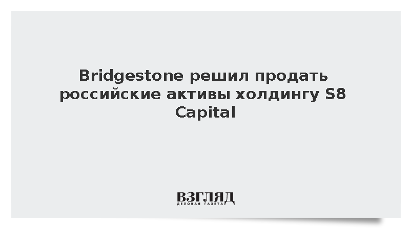 Bridgestone решил продать российские активы холдингу S8 Capital :: Новости дня / ВЗГЛЯД