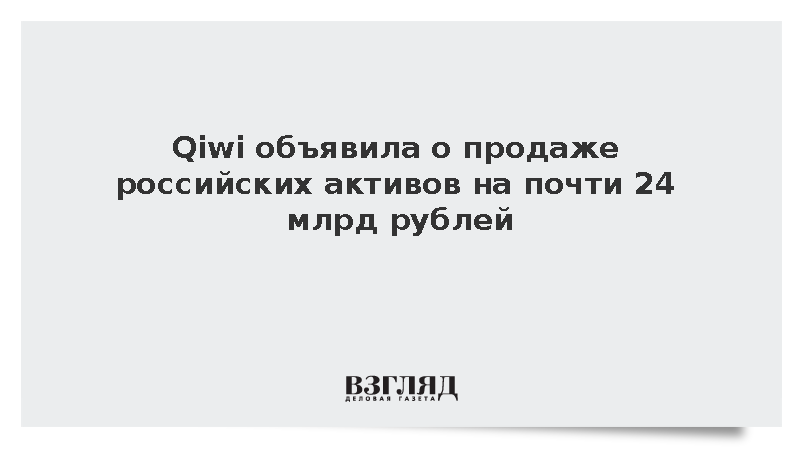 ВЗГЛЯД / Qiwi объявила о продаже российских активов на почти 24 млрд рублей :: Новости дня