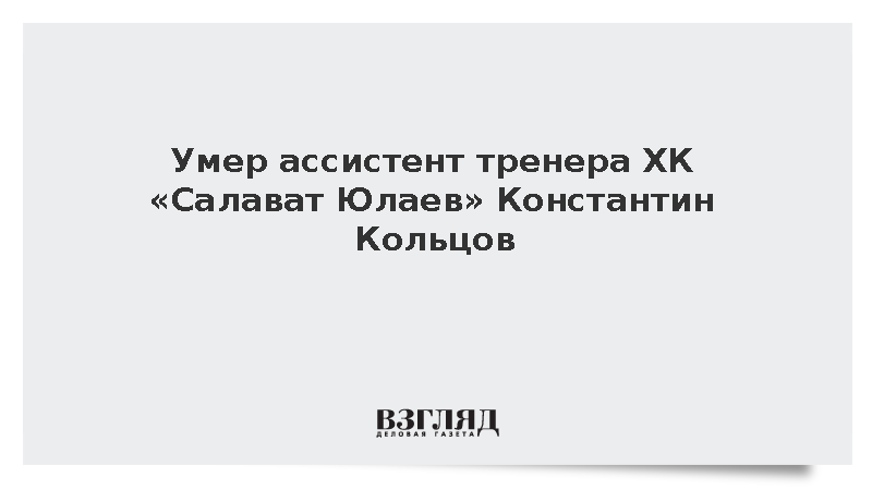 ВЗГЛЯД / Умер ассистент тренера ХК «Салават Юлаев» Константин Кольцов ...