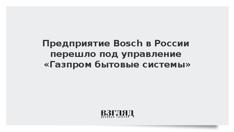 Предприятие Bosch в России перешло под управление «Газпром бытовые ...