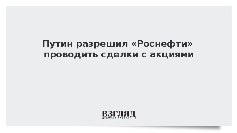 Путин разрешил «Роснефти» проводить сделки с акциями :: Новости дня ...
