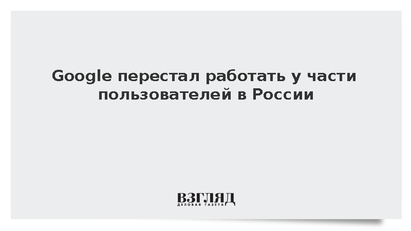 Google перестал работать у части пользователей в России :: Новости дня ...