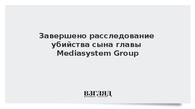 Завершено расследование убийства сына главы Mediasystem Group :: Новости дня / ВЗГЛЯД