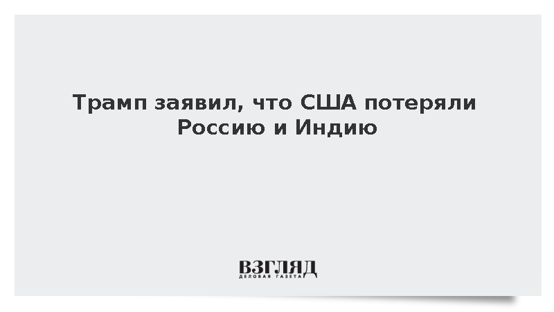 Трамп заявил, что США потеряли Россию и Индию :: Новости дня / ВЗГЛЯД