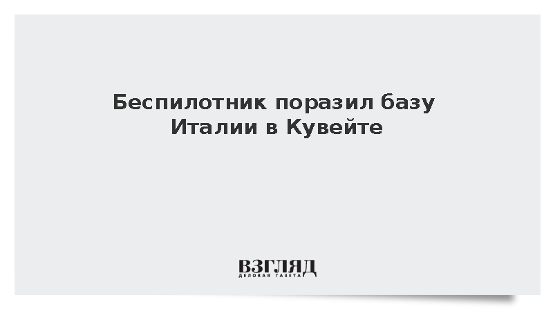 Беспилотник поразил базу Италии в Кувейте :: Новости дня / ВЗГЛЯД