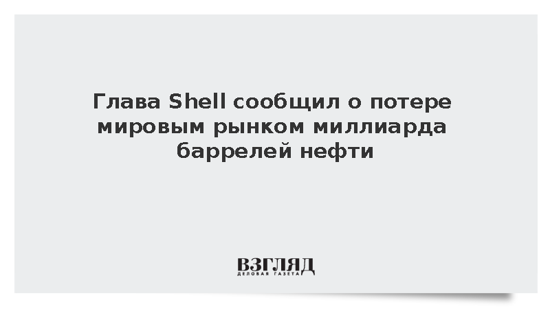 Глава Shell сообщил о потере мировым рынком миллиарда баррелей нефти ...